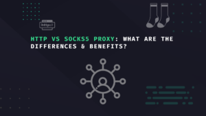 HTTP vs SOCKS5 Proxy: What are the Differences & Benefits?